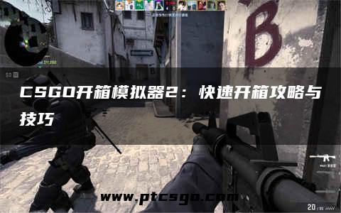CSGO开箱模拟器2：快速开箱攻略与技巧-PTCSGO开箱网导航