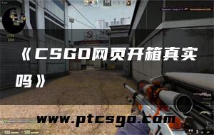 《CSGO网页开箱真实吗》-PTCSGO开箱网导航