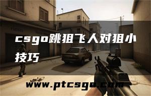 csgo跳狙飞人对狙小技巧-PTCSGO开箱网导航
