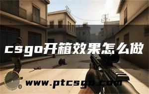 csgo开箱效果怎么做-PTCSGO开箱网导航