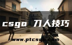 csgo 刀人技巧-PTCSGO开箱网导航