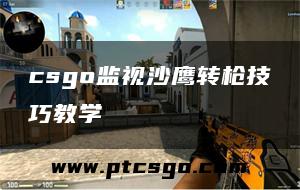 csgo监视沙鹰转枪技巧教学-PTCSGO开箱网导航
