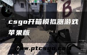csgo开箱模拟器游戏苹果版-PTCSGO开箱网导航