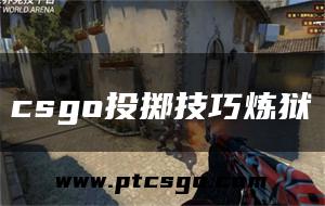csgo投掷技巧炼狱-PTCSGO开箱网导航