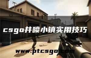 csgo井喷小镇实用技巧-PTCSGO开箱网导航