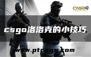 csgo洛洛克的小技巧-PTCSGO开箱网导航