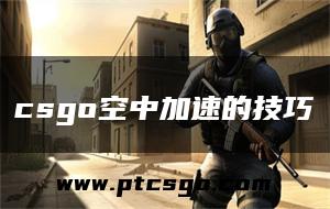 csgo空中加速的技巧-PTCSGO开箱网导航