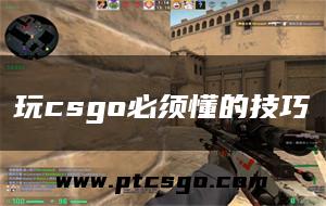 玩csgo必须懂的技巧-PTCSGO开箱网导航