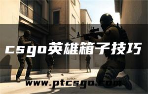 csgo英雄箱子技巧-PTCSGO开箱网导航
