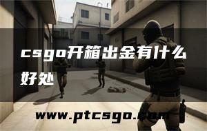 csgo开箱出金有什么好处-PTCSGO开箱网导航