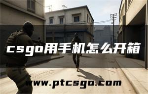 csgo用手机怎么开箱-PTCSGO开箱网导航