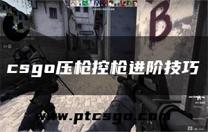 csgo压枪控枪进阶技巧-PTCSGO开箱网导航