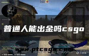 普通人能出金吗csgo-PTCSGO开箱网导航