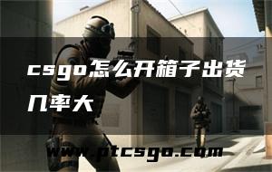 csgo怎么开箱子出货几率大-PTCSGO开箱网导航