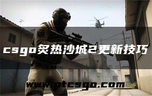 csgo炙热沙城2更新技巧-PTCSGO开箱网导航