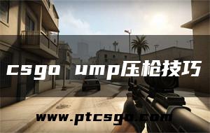 csgo ump压枪技巧-PTCSGO开箱网导航