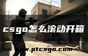 csgo怎么滚动开箱-PTCSGO开箱网导航
