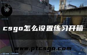 csgo怎么设置练习开箱-PTCSGO开箱网导航