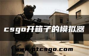 csgo开箱子的模拟器-PTCSGO开箱网导航