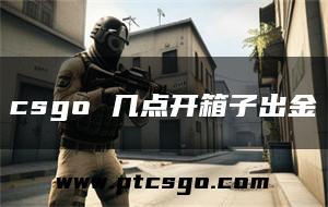 csgo 几点开箱子出金-PTCSGO开箱网导航