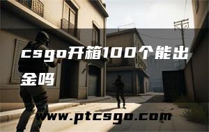 csgo开箱100个能出金吗-PTCSGO开箱网导航