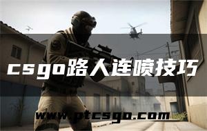 csgo路人连喷技巧-PTCSGO开箱网导航