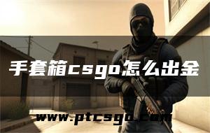 手套箱csgo怎么出金-PTCSGO开箱网导航