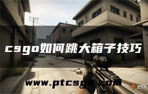 csgo如何跳大箱子技巧-PTCSGO开箱网导航