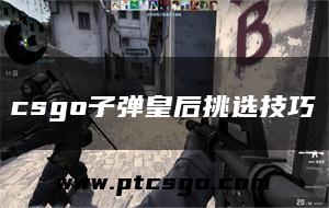 csgo子弹皇后挑选技巧-PTCSGO开箱网导航