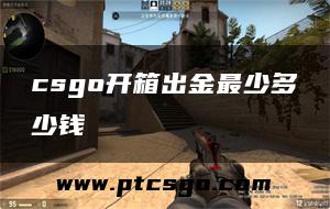 csgo开箱出金最少多少钱-PTCSGO开箱网导航