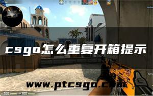 csgo怎么重复开箱提示-PTCSGO开箱网导航