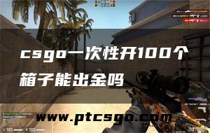 csgo一次性开100个箱子能出金吗-PTCSGO开箱网导航