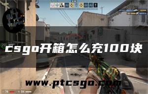 csgo开箱怎么充100块-PTCSGO开箱网导航