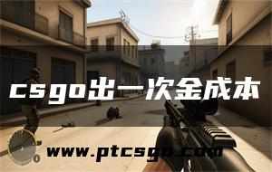 csgo出一次金成本-PTCSGO开箱网导航