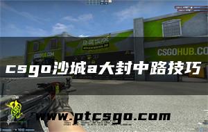 csgo沙城a大封中路技巧-PTCSGO开箱网导航